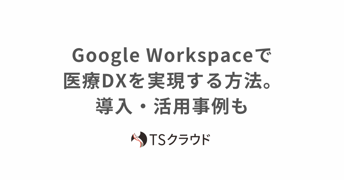 医療DXとは？課題や活用方法。Google Workspace で医療DXを実現しよう - 株式会社TSクラウド