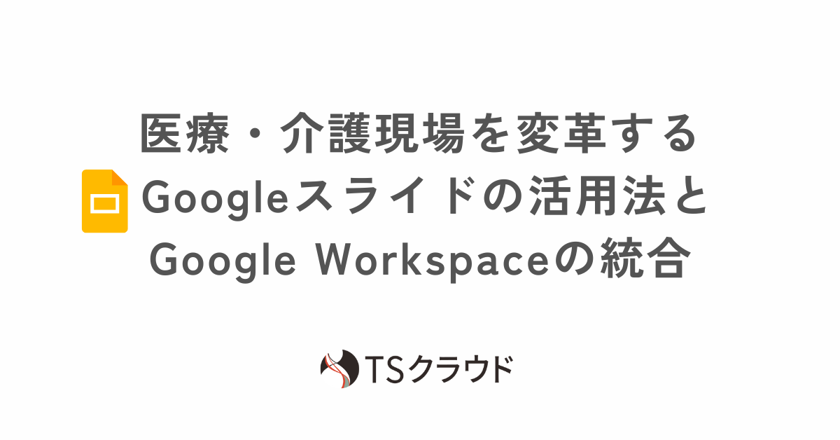 医療・介護現場を変革する Google スライドの活用法と Google Workspace の統合 - 株式会社TSクラウド