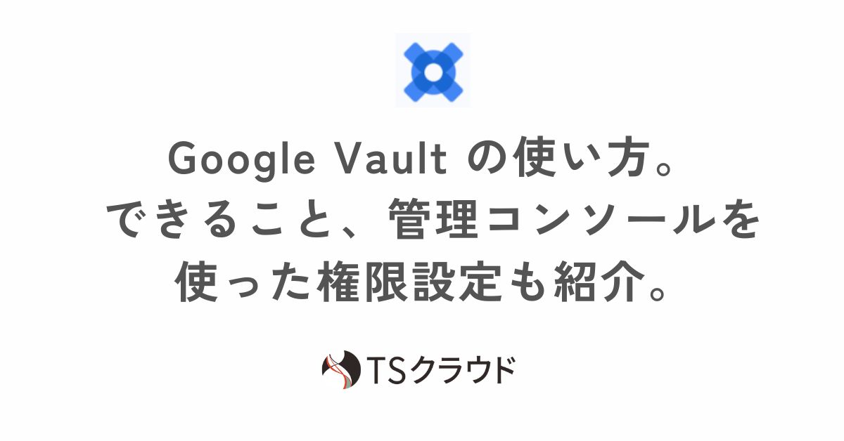 Google Vault でできること。使い方や権限設定、保持期間など徹底解説！
