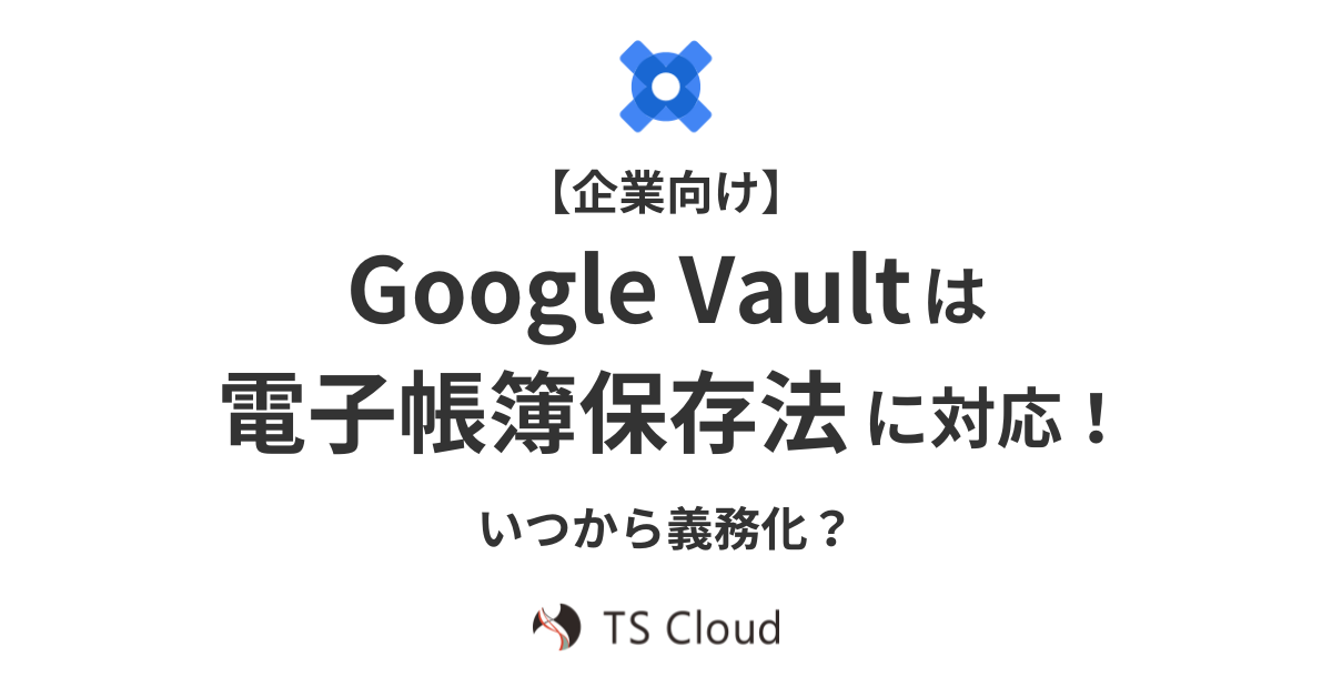 【企業向け】Google Vault は電子帳簿保存法に対応！いつから義務化？ - 株式会社TSクラウド