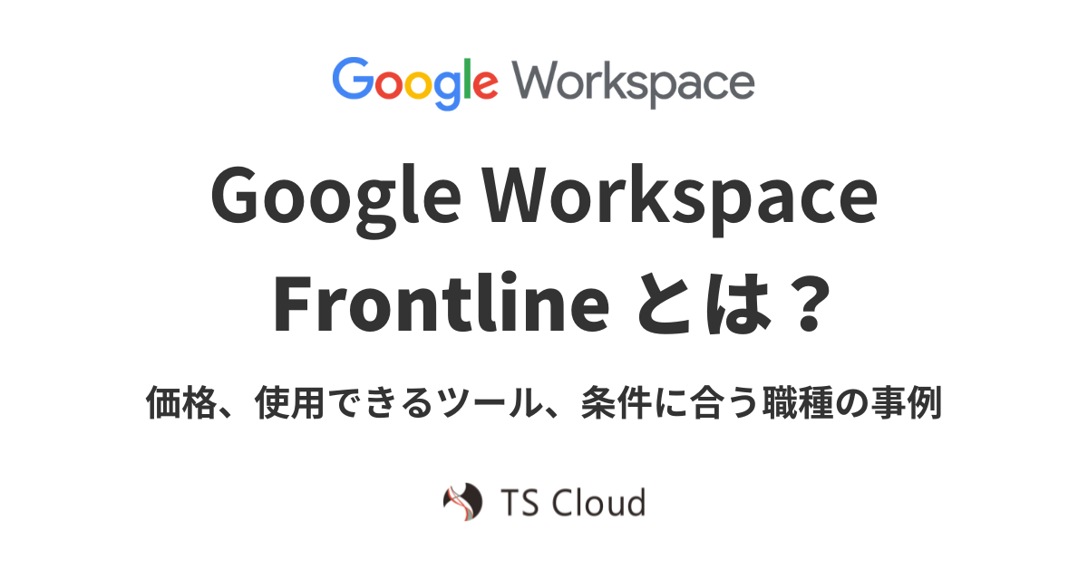 Google Workspace Frontline とは？価格、使用できるツール、条件に合う職種の事例 - 株式会社TSクラウド