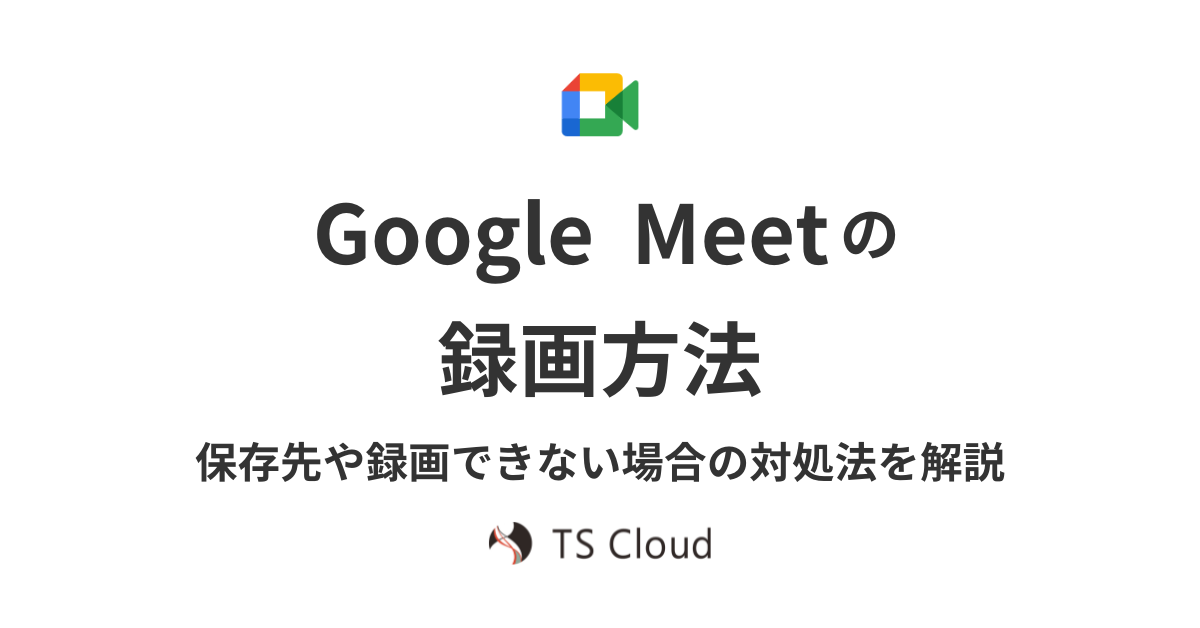 Google Meet の録画方法。保存先や録画できない場合の対処法を解説 - 株式会社TSクラウド