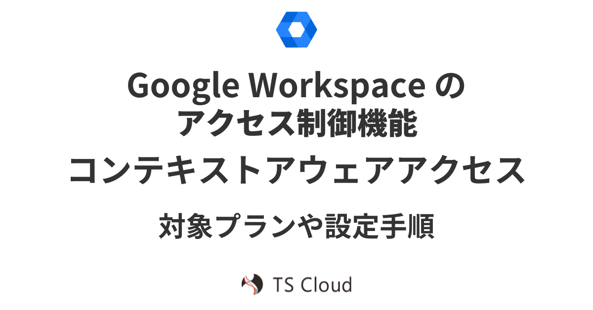 Google Workspace のアクセス制御機能、コンテキストアウェアアクセス。対象プランや設定手順 - 株式会社TSクラウド