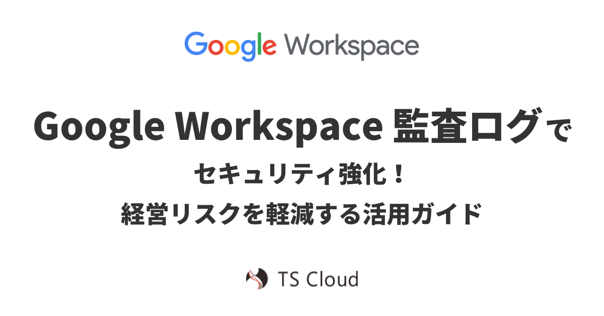 Google Workspace 監査ログでセキュリティ強化！経営リスクを軽減する活用ガイド - 株式会社TSクラウド