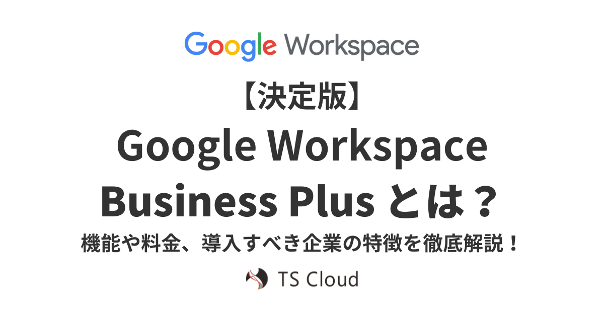 【決定版】Google Workspace Business Plus の機能を徹底解説！料金や導入すべき企業の特徴を紹介 - 株式会社TSクラウド