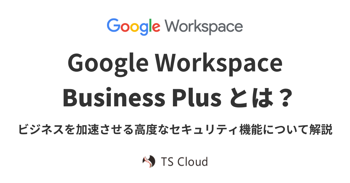 Google Workspace Business Plus とは？ビジネスを加速させる高度なセキュリティ機能について解説 - 株式会社TSクラウド