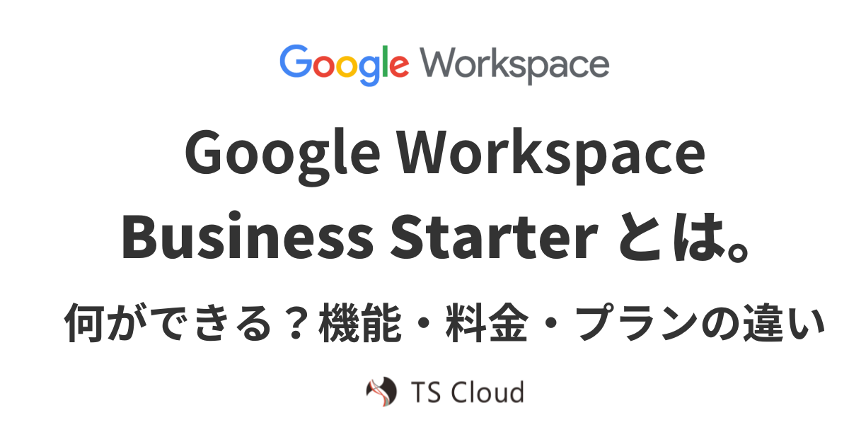 Google Workspace Business Starter とは。何ができる？機能・料金・プランの違い - 株式会社TSクラウド