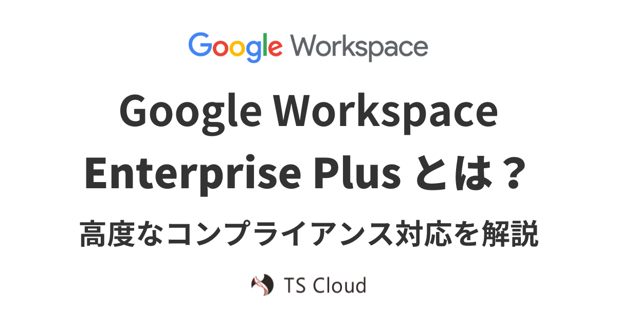 Google Workspace Enterprise Plus とは？高度なコンプライアンス対応を解説 - 株式会社TSクラウド