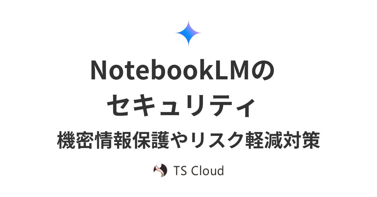 NotebookLM のセキュリティ対策は万全？機密情報を保護し、情報漏洩リスクを減らす方法を解説 - 株式会社TSクラウド
