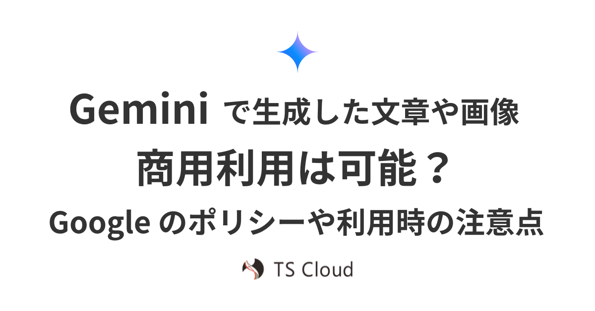 Geminiで生成した文章や画像の商用利用は可能？Google のポリシーや利用時の注意点 - 株式会社TSクラウド