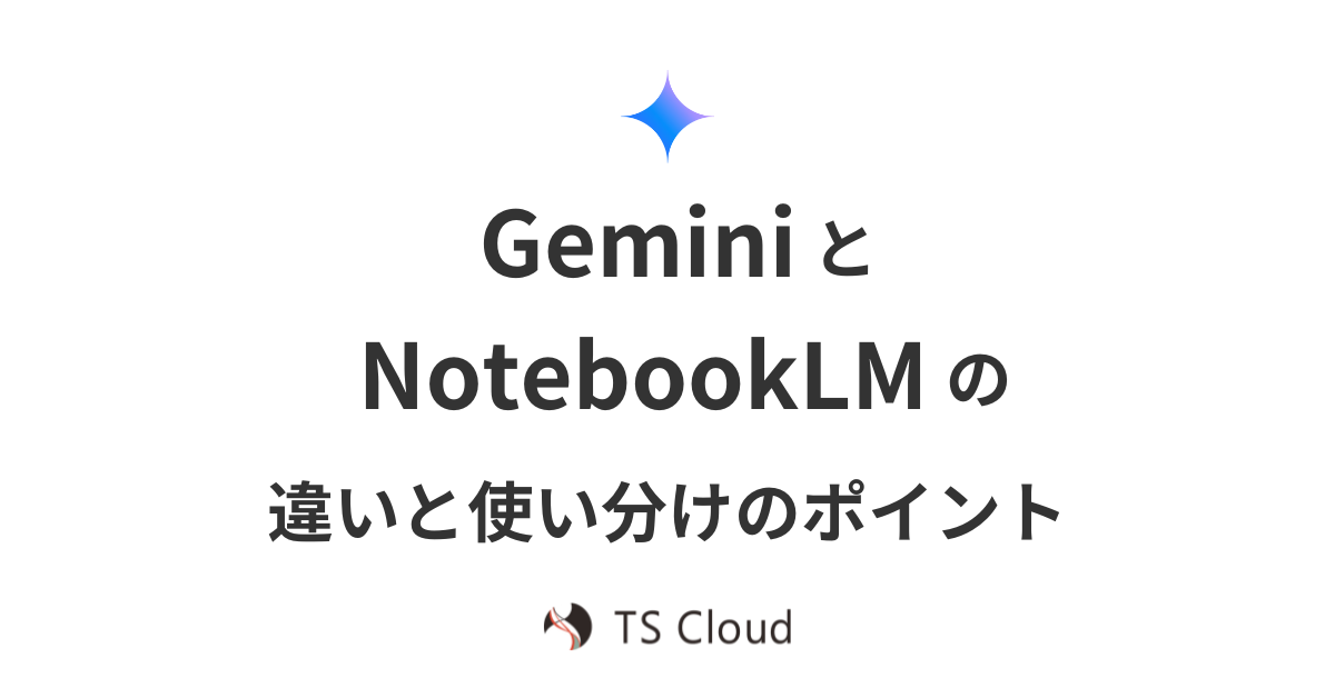 Gemini アプリと NotebookLM の違いと使い分けのポイント - 株式会社TSクラウド