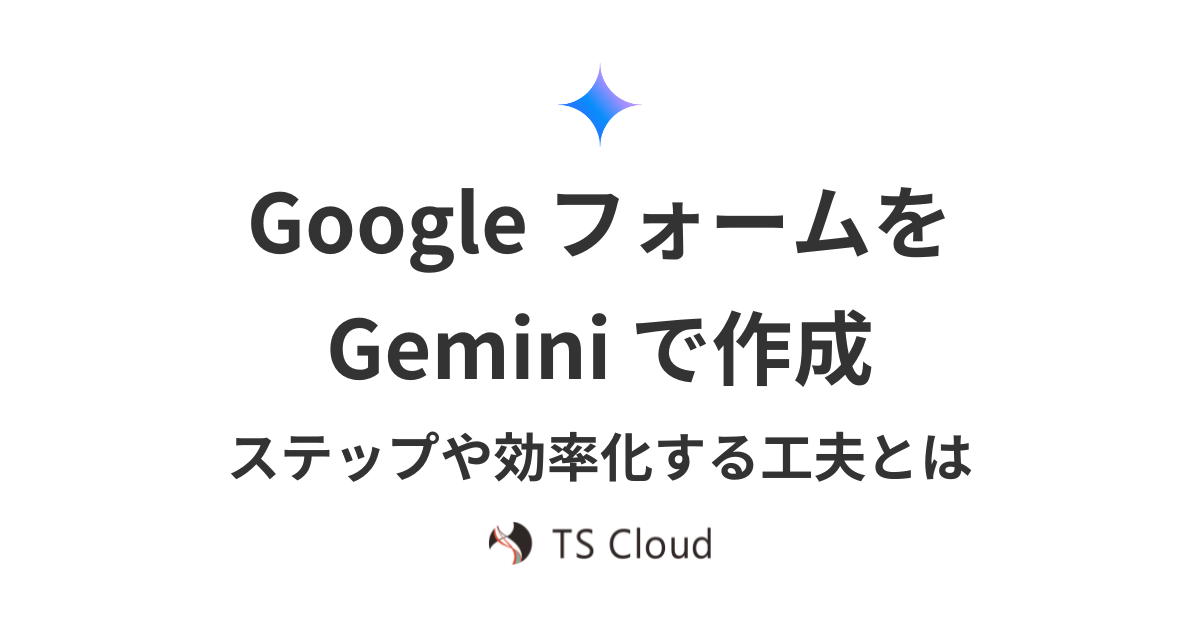 Google フォームを Gemini で作成。ステップや効率化する工夫とは - 株式会社TSクラウド