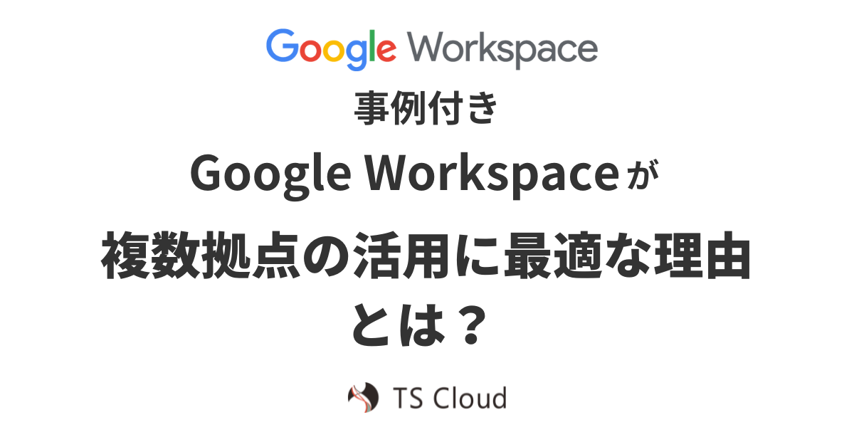 【事例付き】Google Workspace が複数拠点活用に最適な理由とは？ - 株式会社TSクラウド